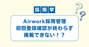 Airwork採用管理「会社情報を確認中のため、求人を掲載できません」の問題解決方法｜やさしくわかる採用学